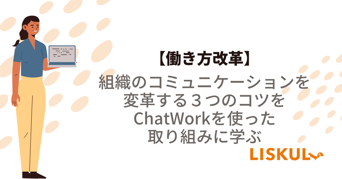【働き方改革】組織のコミュニケーションを変革する3つのコツをChatWorkを使った取り組みに学ぶ | LISKUL