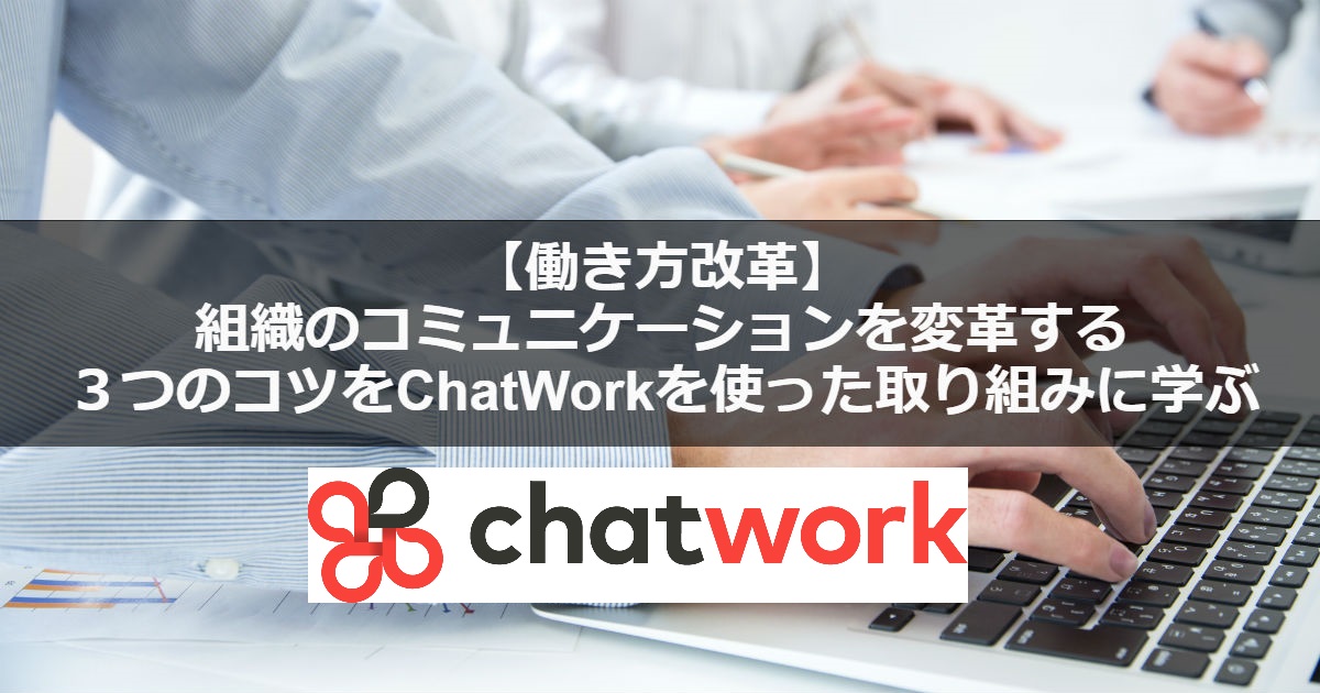 【働き方改革】組織のコミュニケーションを変革する3つのコツをChatWorkを使った取り組みに学ぶ | LISKUL