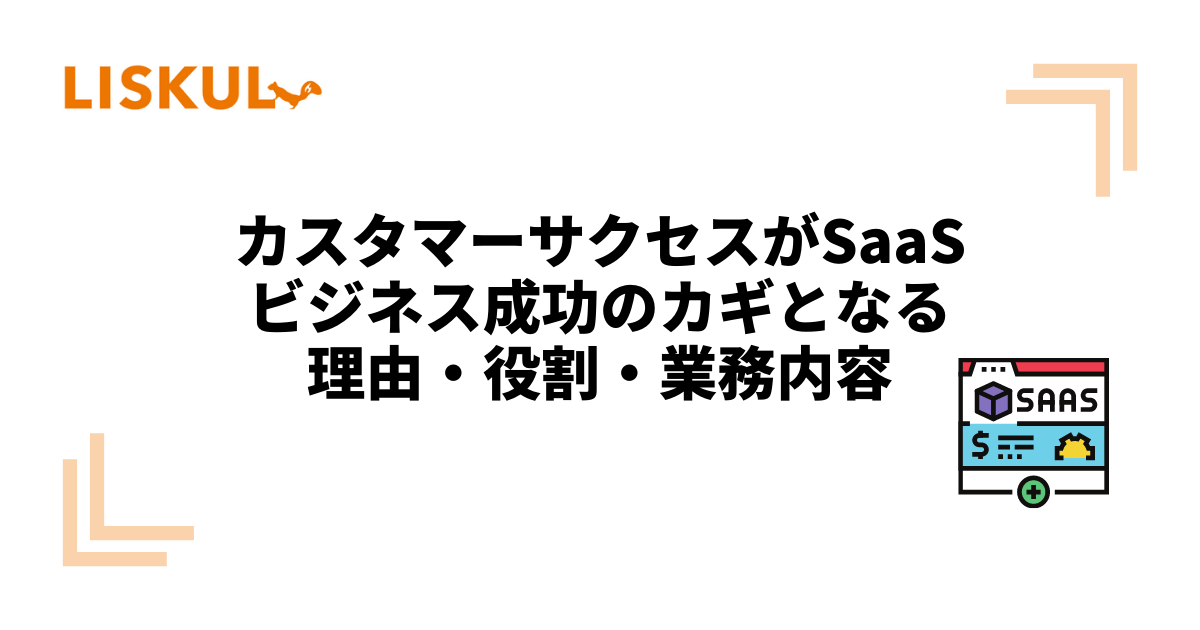 カスタマーサクセスがSaaSビジネス成功のカギとなる理由・役割・業務を解説 | LISKUL