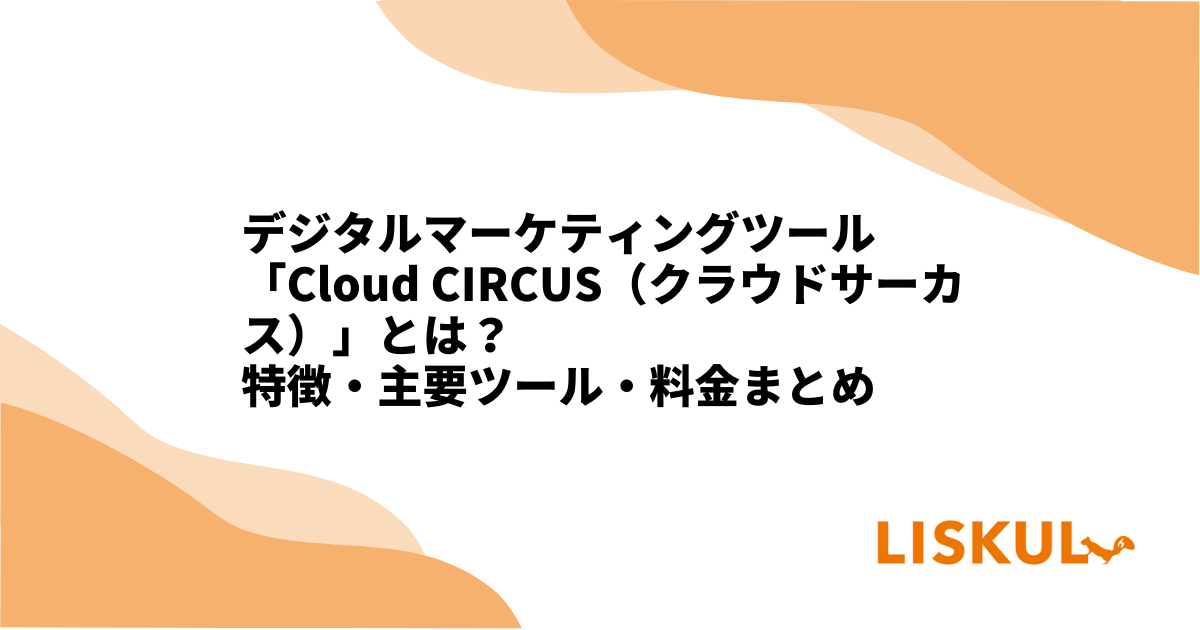 デジタルマーケティングツール「Cloud CIRCUS（クラウドサーカス）」とは？特徴・主要ツール・料金まとめ | LISKUL