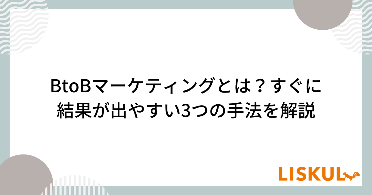 BtoBマーケティングとは？すぐに結果が出やすい3つの手法を解説 | LISKUL