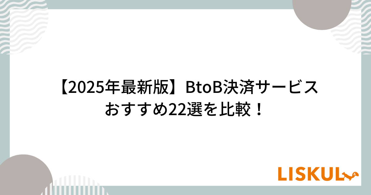 【2025年最新版】BtoB決済サービスおすすめ22選を比較！ | LISKUL