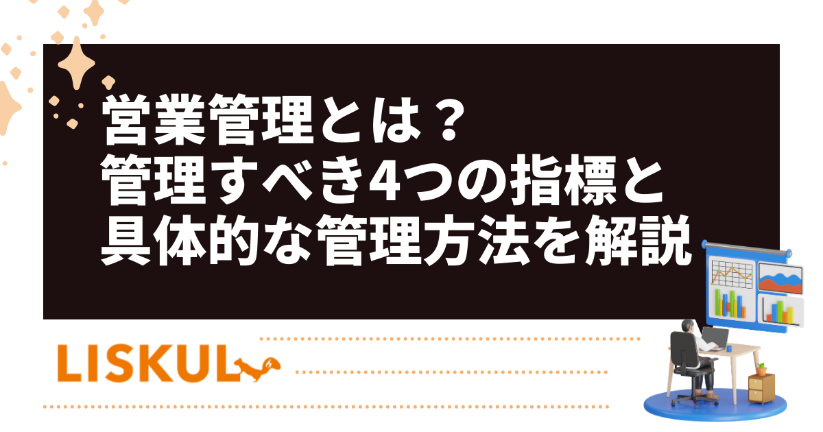 営業管理とは？管理すべき4つの指標と具体的な管理方法を解説 | LISKUL