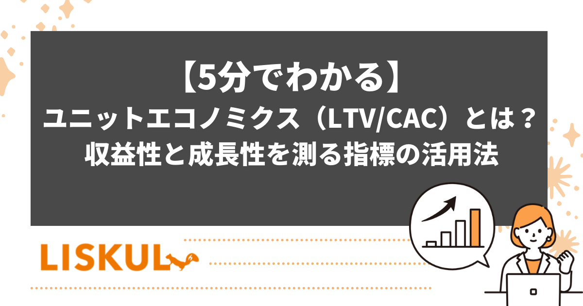 【5分でわかる】ユニットエコノミクス(LTV/CAC)とは？ 収益性と成長性を測る指標の活用法 | LISKUL