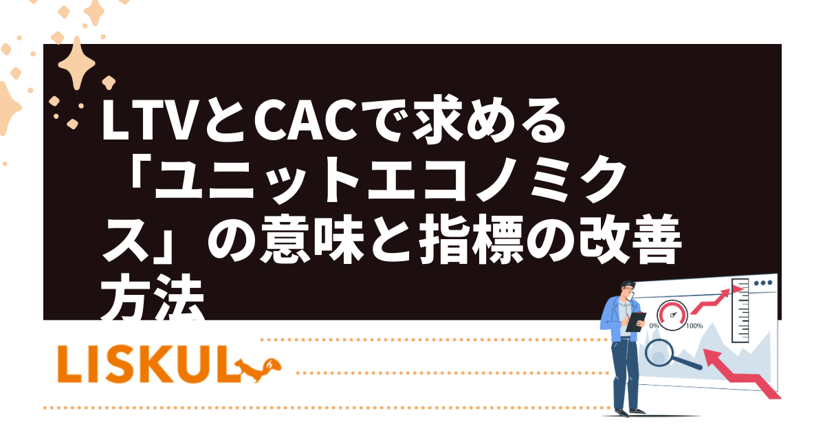 LTVとCACで求める「ユニットエコノミクス」の意味と指標の改善方法 | LISKUL