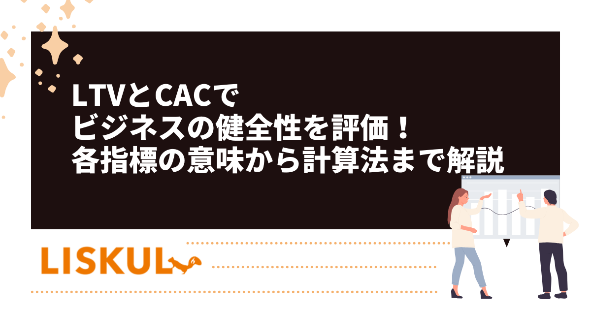LTVとCACでビジネスの健全性を評価！各指標の意味から計算法まで解説 | LISKUL