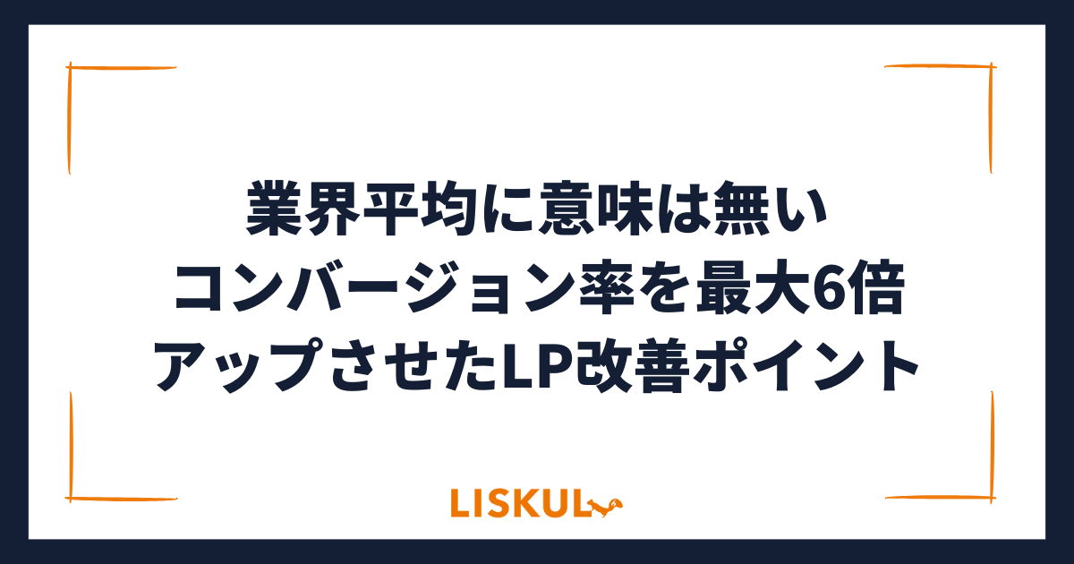 業界平均に意味は無い｜コンバージョン率を最大6倍アップさせたLP改善ポイント | LISKUL