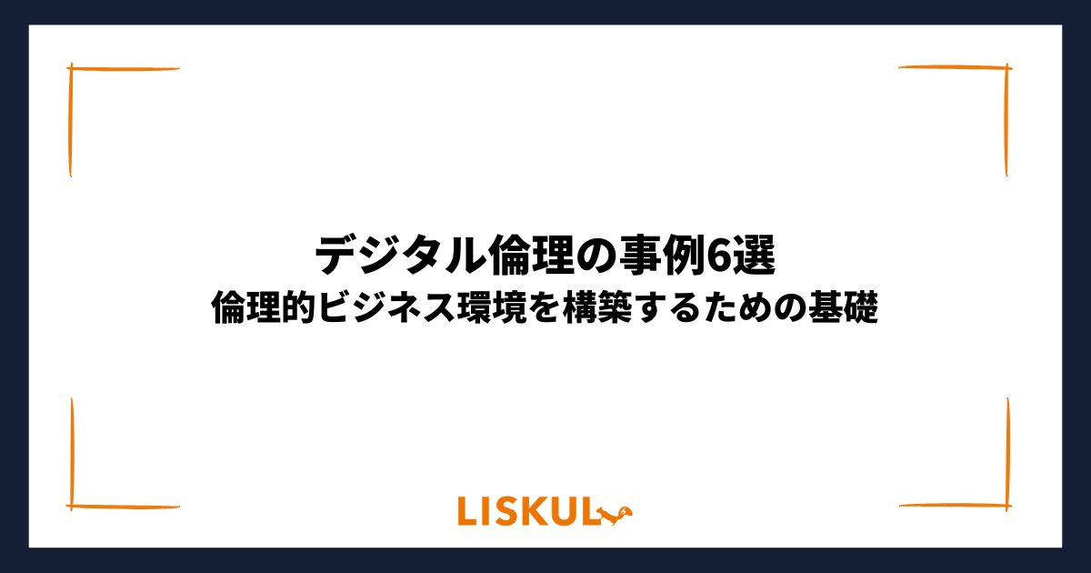 デジタル倫理の事例6選。倫理的ビジネス環境を構築するための基礎 | LISKUL