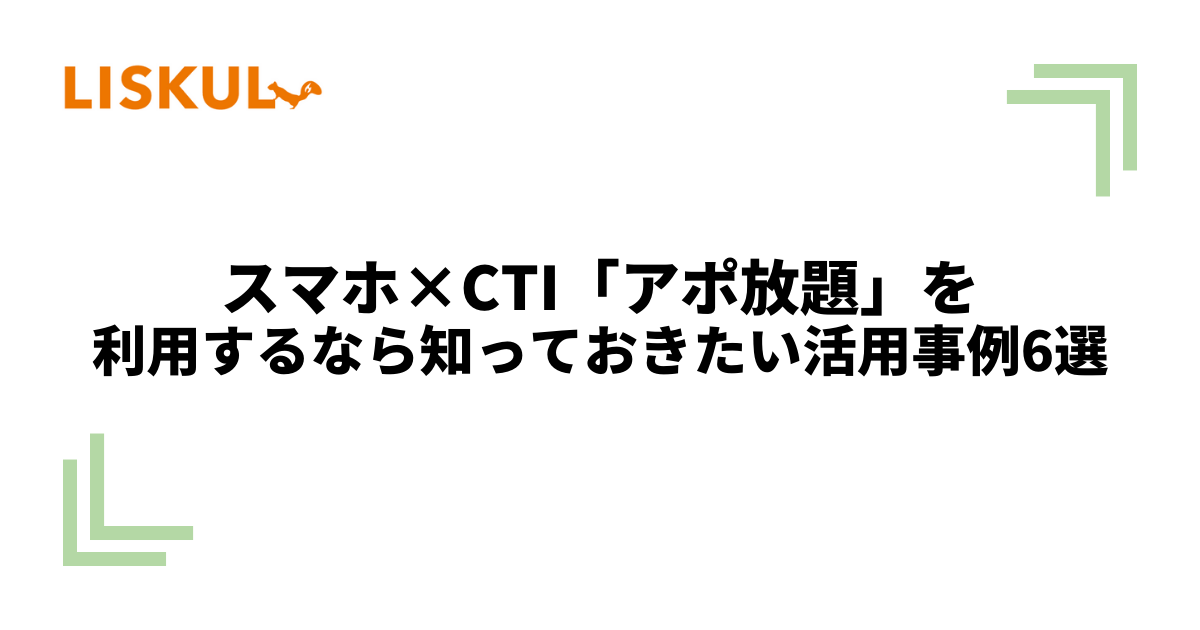スマホ×CTI「アポ放題」を利用するなら知っておきたい活用事例6選 | LISKUL