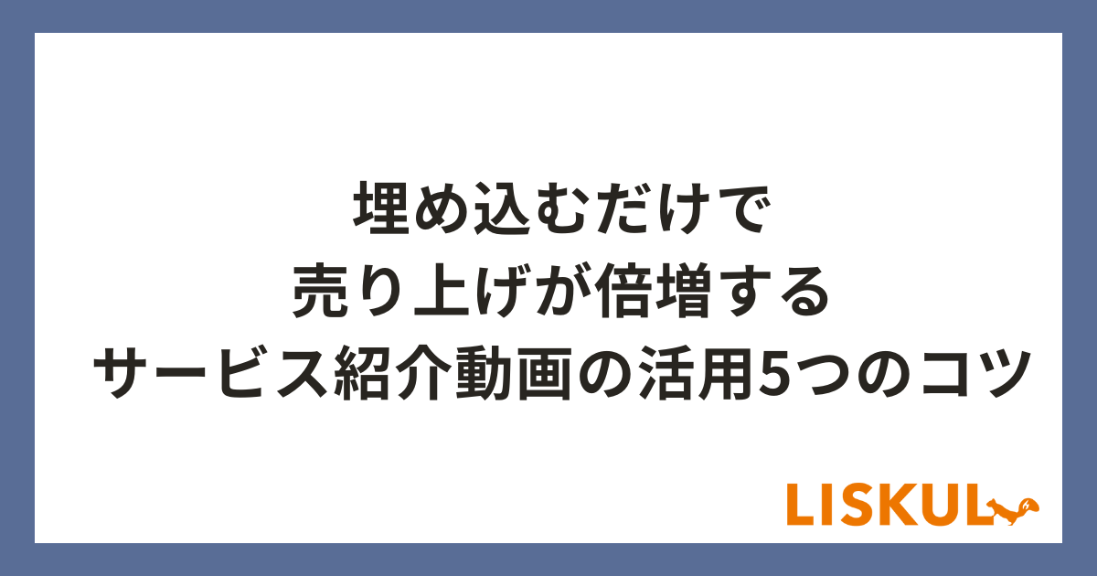 埋め込むだけで売り上げが倍増するサービス紹介動画の活用5つのコツ | LISKUL