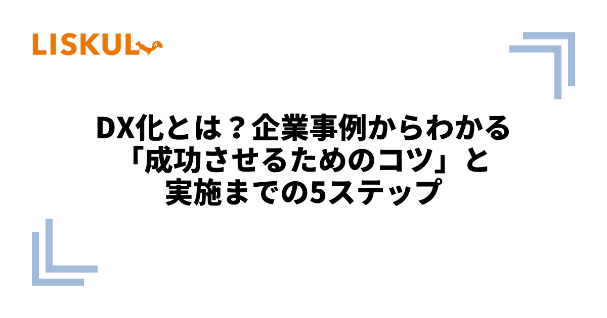 DX化とは？企業事例からわかる「成功させるためのコツ」と、実施までの5ステップ | LISKUL