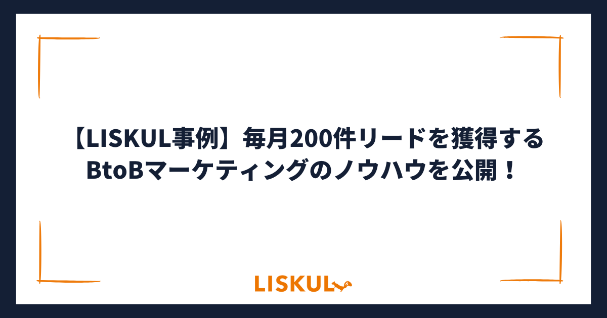 【LISKUL事例】毎月200件リードを獲得する、BtoBマーケティングのノウハウを公開！ | LISKUL