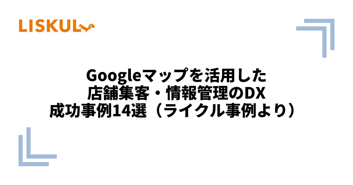 Googleマップを活用した店舗集客・情報管理のDX成功事例14選（ライクル事例より） | LISKUL