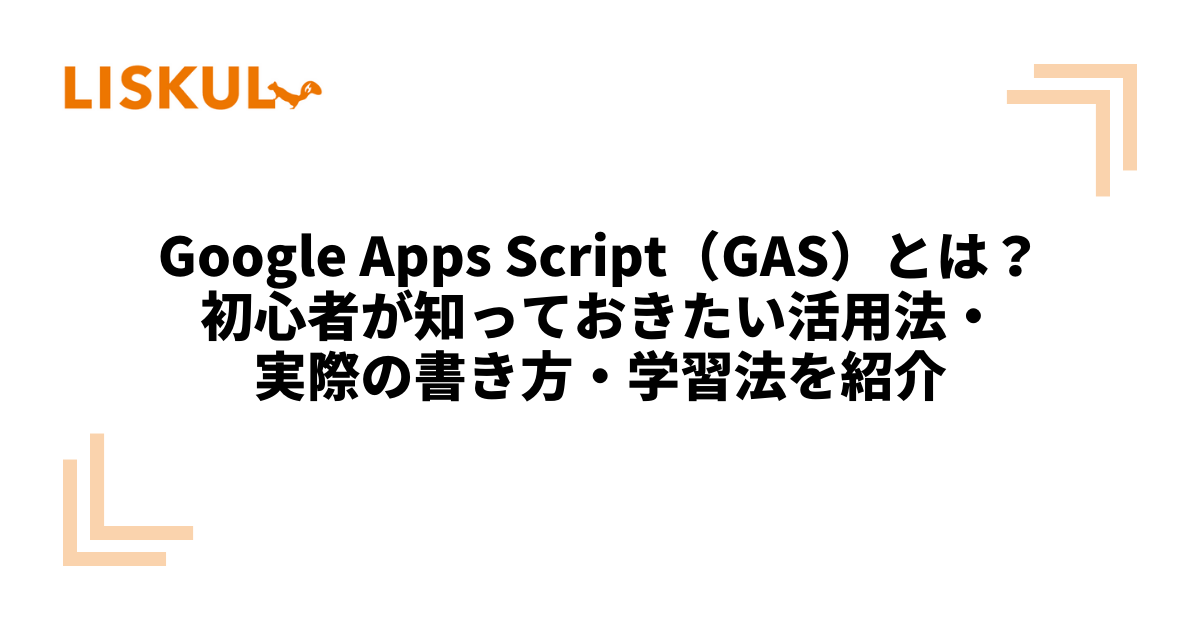Google Apps Script（GAS）とは？初心者が知っておきたい活用法・実際の書き方・学習法を紹介 | LISKUL