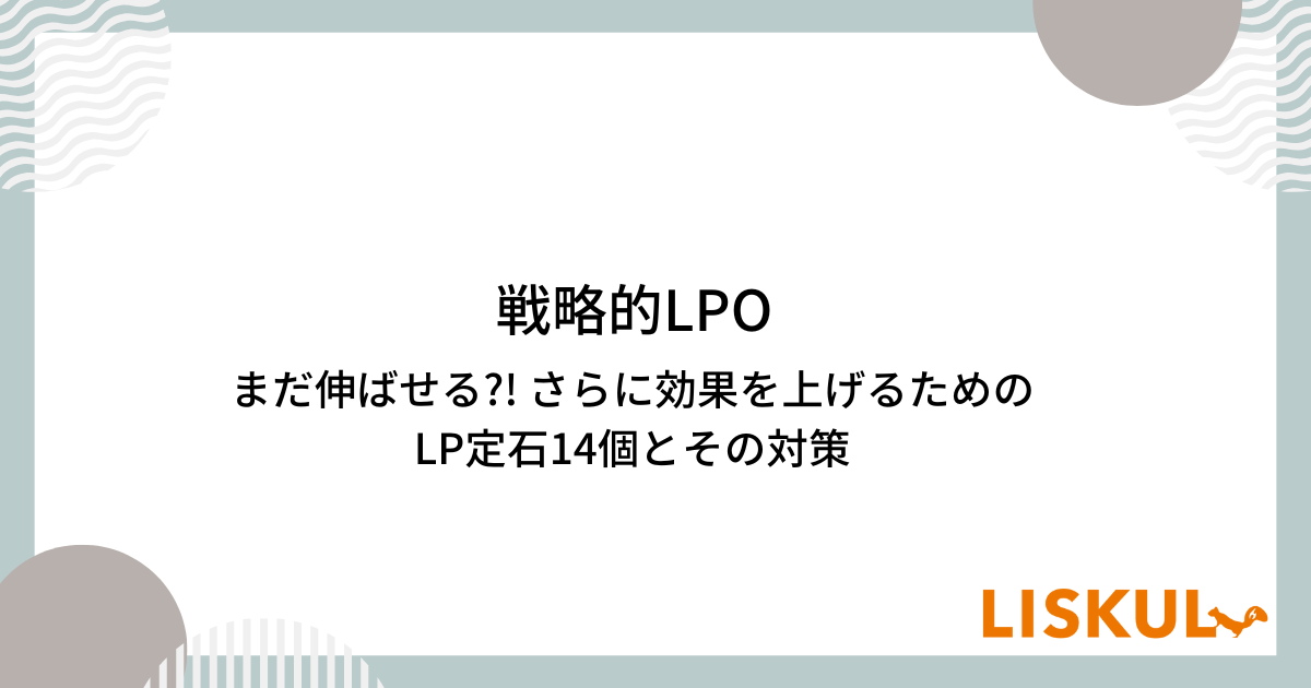戦略的LPO｜まだ伸ばせる?! さらに効果を上げるためのLP定石14個とその対策 | LISKUL