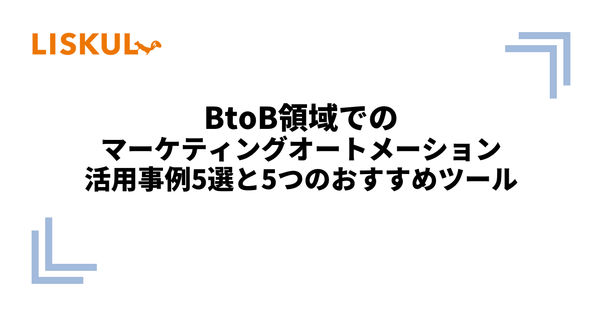 BtoB領域でのマーケティングオートメーション活用事例5選と5つのおすすめツール | LISKUL