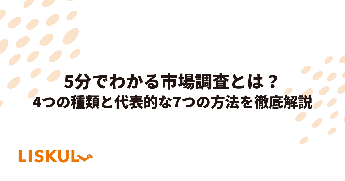5分でわかる市場調査とは？4つの種類と代表的な7つの方法を徹底解説 | LISKUL