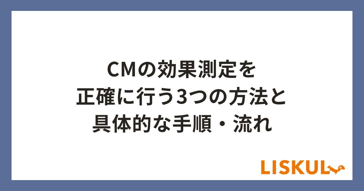 CMの効果測定を正確に行う3つの方法と具体的な手順・流れ | LISKUL