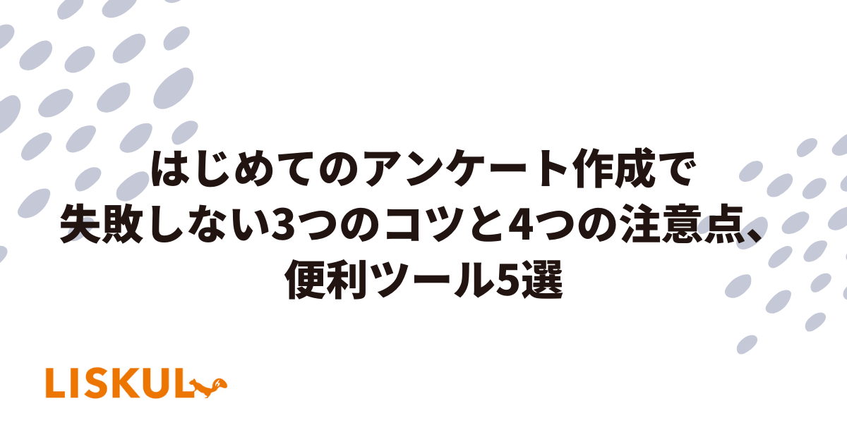 はじめてのアンケート作成で失敗しない3つのコツと4つの注意点、便利ツール5選 | LISKUL