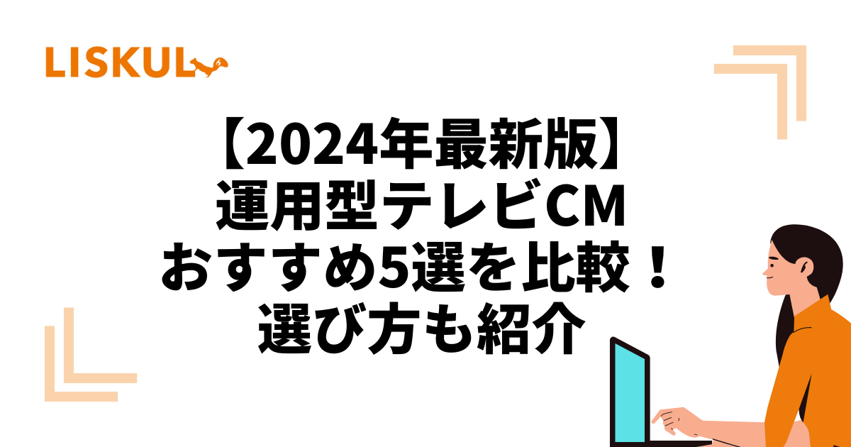【2024年最新版】運用型テレビCMおすすめ5選を比較！選び方も紹介 | LISKUL
