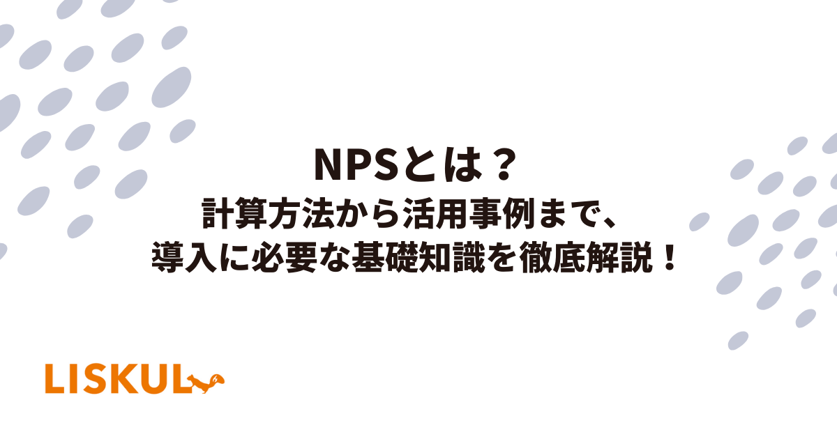 NPSとは？計算方法から活用事例まで、導入に必要な基礎知識を徹底解説！ | LISKUL