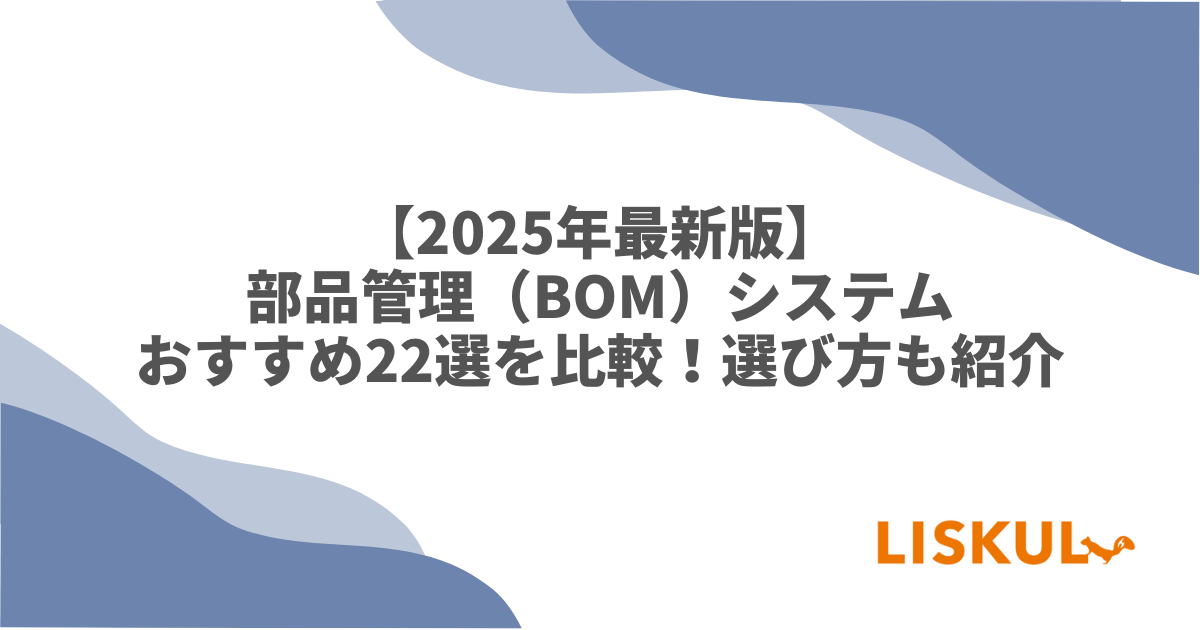 【2025年最新版】部品管理（BOM）システムおすすめ22選を比較！選び方も紹介 | LISKUL
