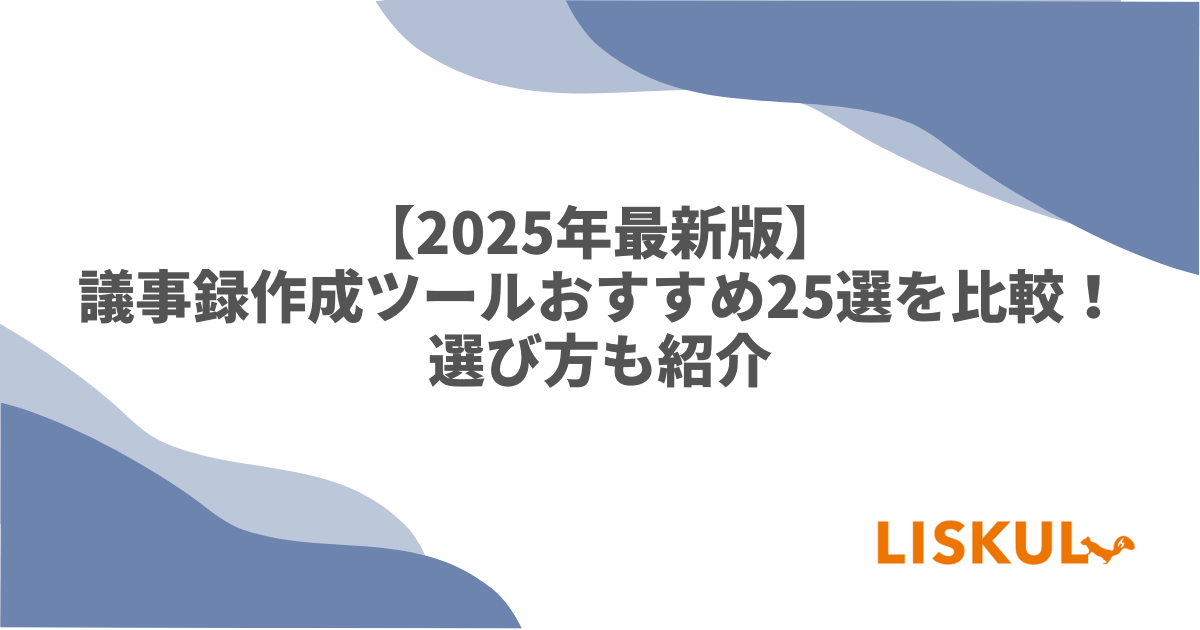 【2025年最新版】議事録作成ツールおすすめ25選を比較！選び方も紹介 | LISKUL