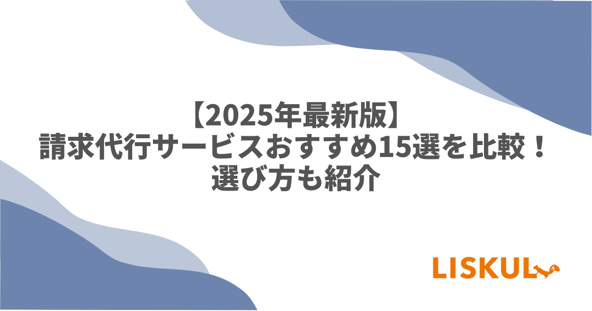 【2025年最新版】請求代行サービスおすすめ15選を比較！選び方も紹介 | LISKUL