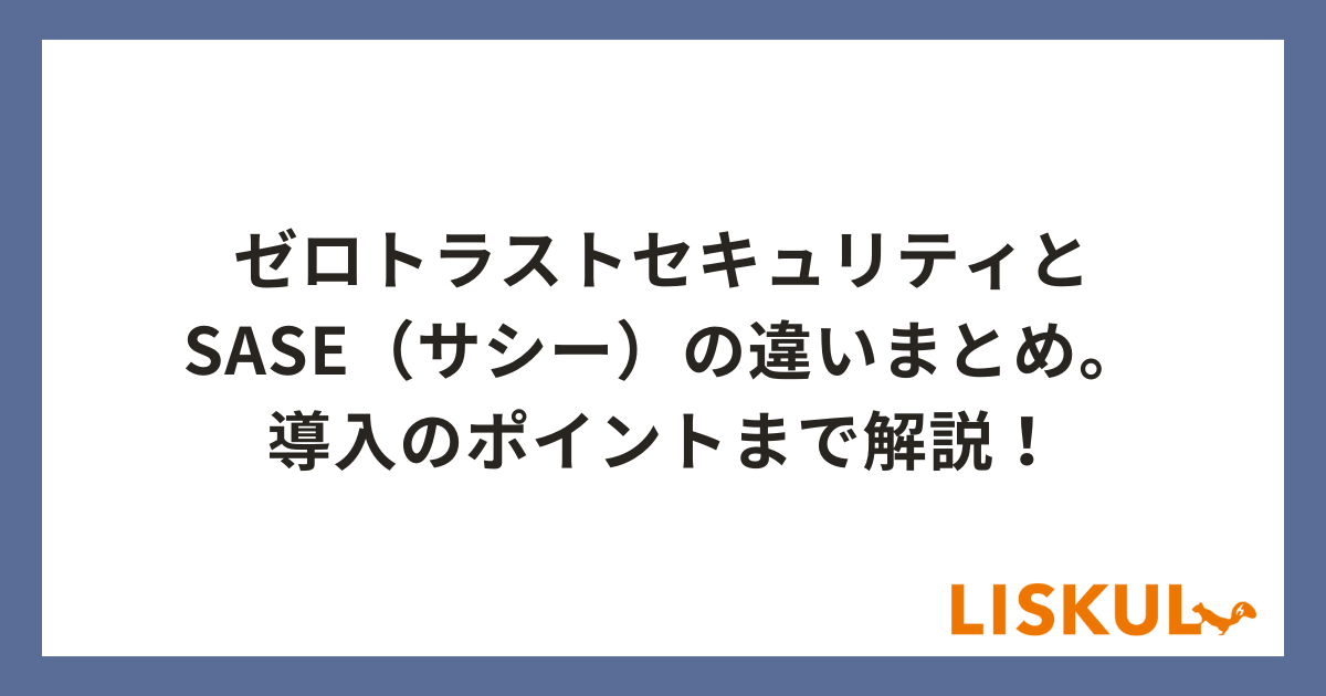 ゼロトラストセキュリティとSASE（サシー）の違いまとめ。導入のポイントまで解説！ | LISKUL