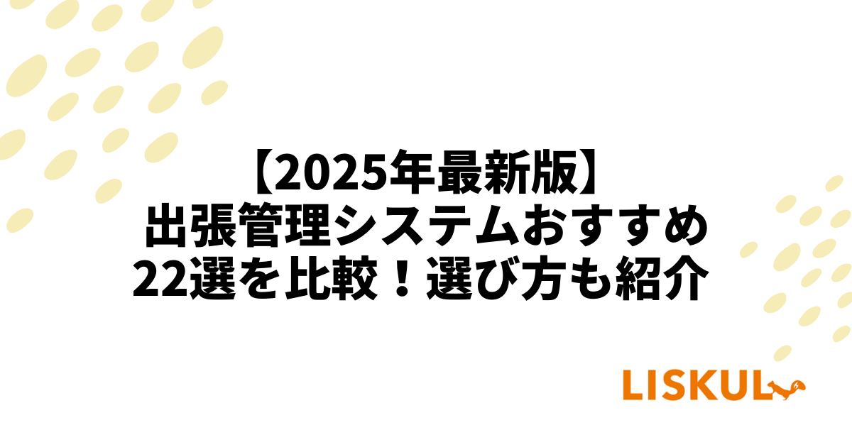 【2025年最新版】出張管理システムおすすめ22選を比較！選び方も紹介 | LISKUL