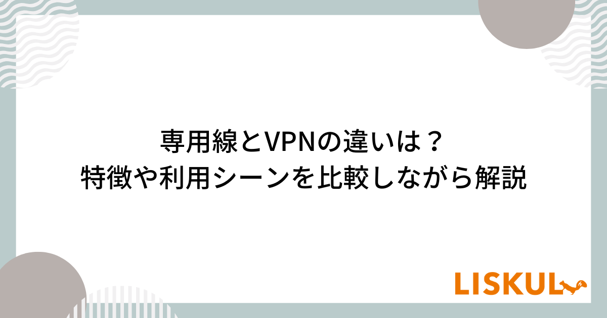 専用線とVPNの違いは？特徴や利用シーンを比較しながら解説 | LISKUL
