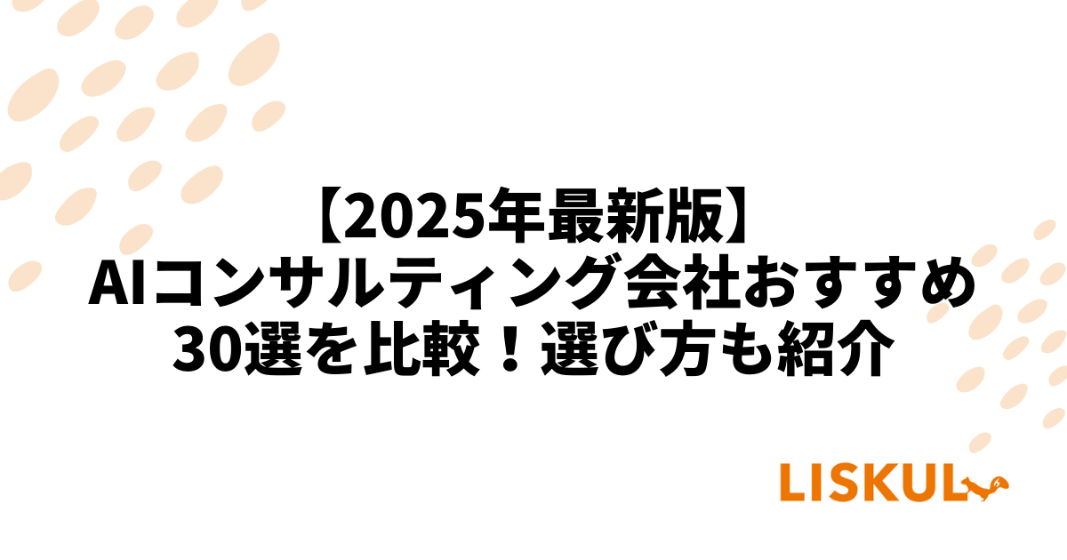 【2025年最新版】AIコンサルティング会社おすすめ30選を比較！選び方も紹介 | LISKUL