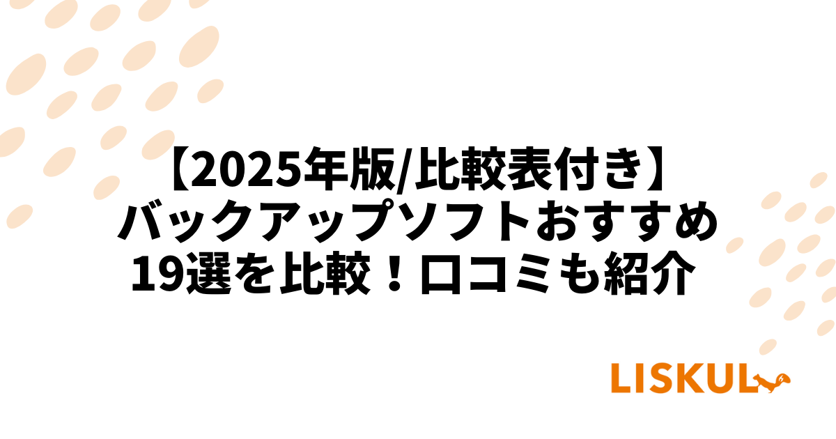 【2025年版/比較表付き】バックアップソフトおすすめ19選を比較！口コミも紹介 | LISKUL