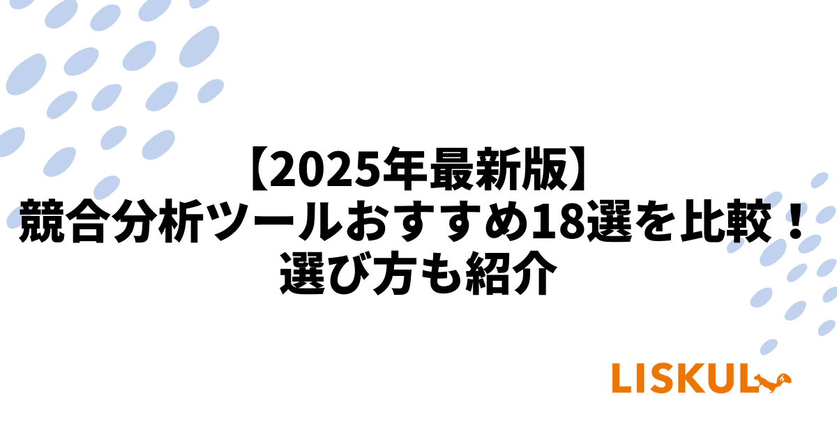 【2025年最新版】競合分析ツールおすすめ18選を比較！選び方も紹介 | LISKUL