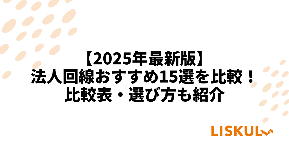 【2025年最新版】法人回線おすすめ15選を比較！比較表・選び方も紹介 | LISKUL