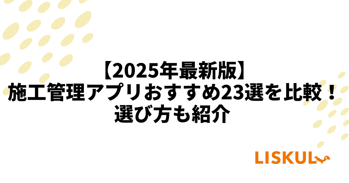 【2025年最新版】施工管理アプリおすすめ23選を比較！選び方も紹介 | LISKUL