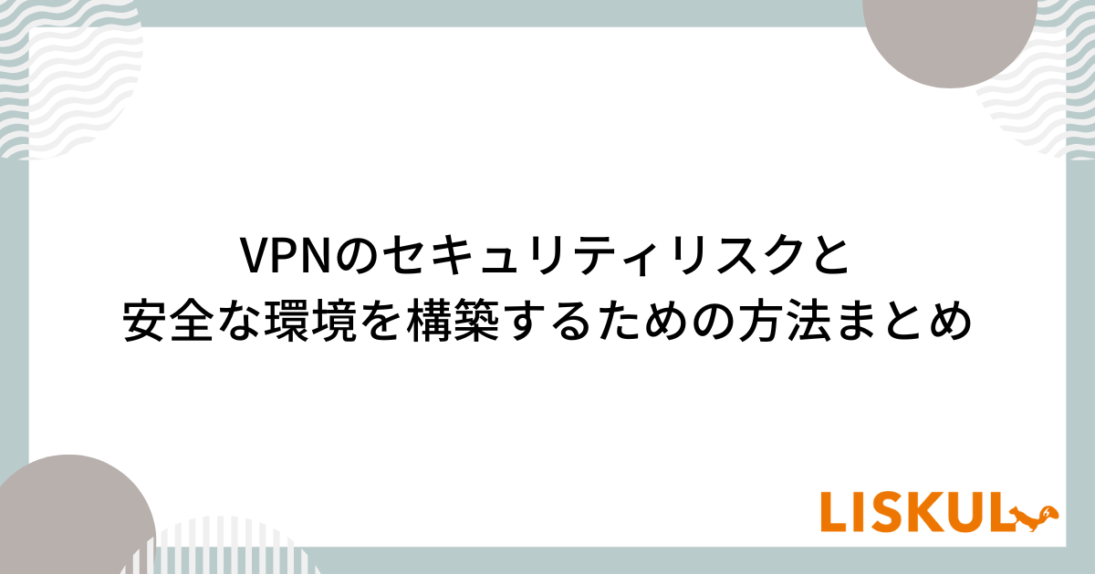 VPNのセキュリティリスクと安全な環境を構築するための方法まとめ | LISKUL