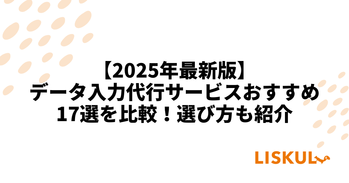 【2025年最新版】データ入力代行サービスおすすめ17選を比較！選び方も紹介 | LISKUL