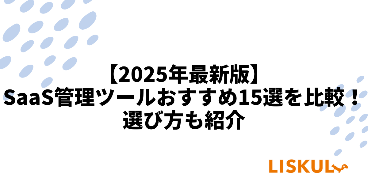 【2025年最新版】SaaS管理ツールおすすめ15選を比較！選び方も紹介 | LISKUL