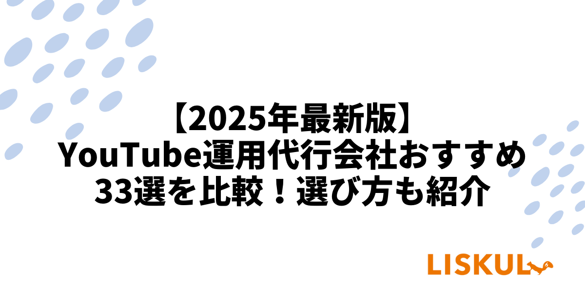 【2025年最新版】YouTube運用代行会社おすすめ33選を比較！選び方も紹介 | LISKUL