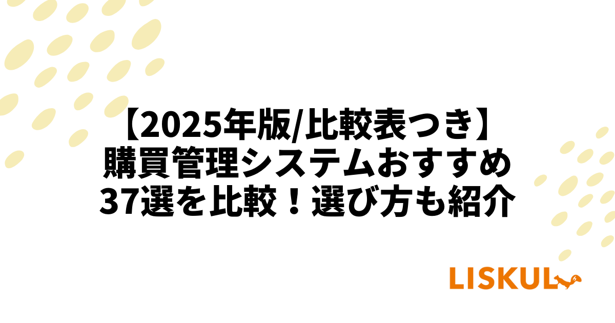 【2025年版/比較表つき】購買管理システムおすすめ37選を比較！選び方も紹介 | LISKUL