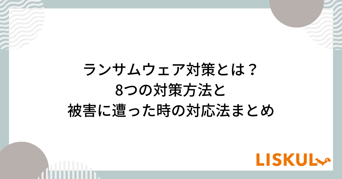 ランサムウェア対策とは？8つの対策方法と被害に遭った時の対応法まとめ | LISKUL
