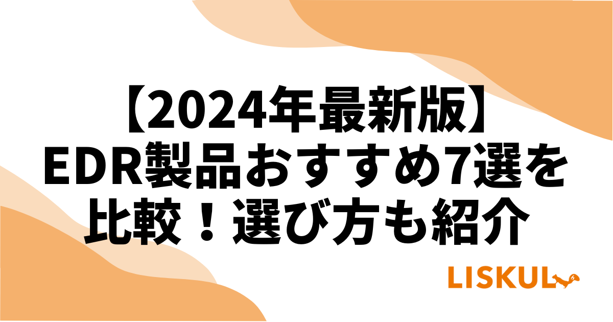 【2024年最新版】EDR製品おすすめ7選を比較！選び方も紹介 | LISKUL