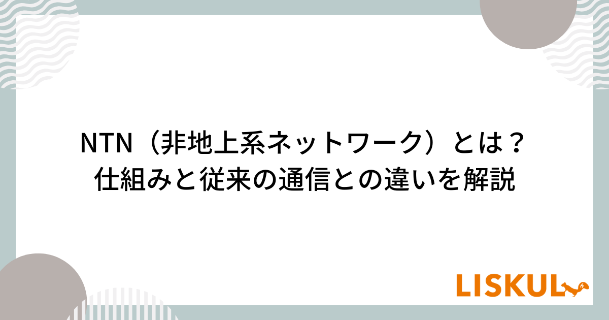 NTN（非地上系ネットワーク）とは？仕組みと従来の通信との違いを解説 | LISKUL