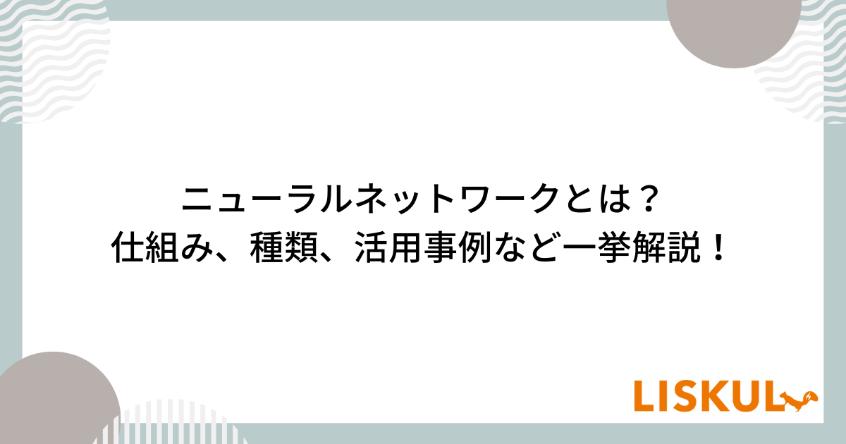 ニューラルネットワークとは？仕組み、種類、活用事例など一挙解説！ | LISKUL