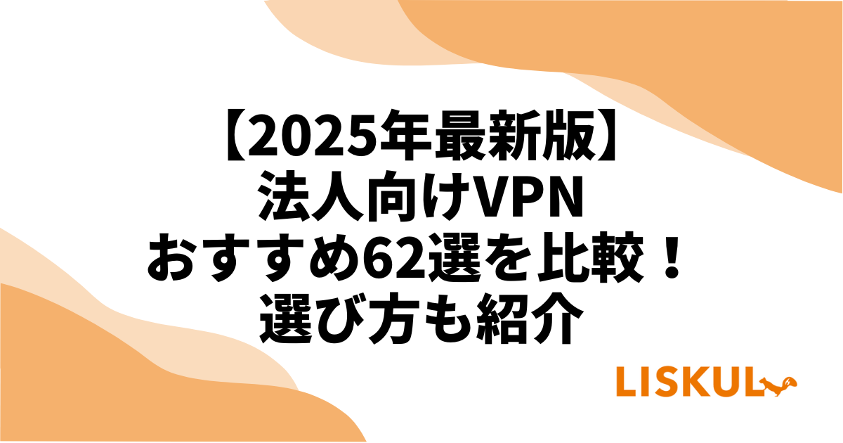 【2025年最新版】法人向けVPNおすすめ62選を比較！選び方も紹介 | LISKUL