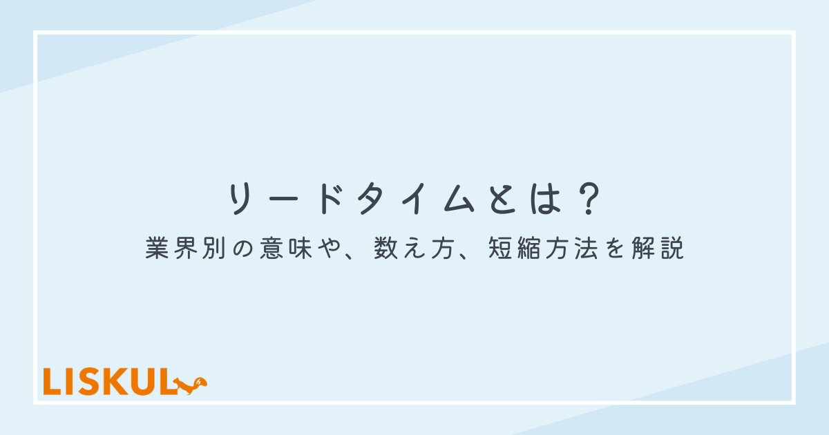 リードタイムとは？業界別の意味や、数え方、短縮方法を解説 | LISKUL