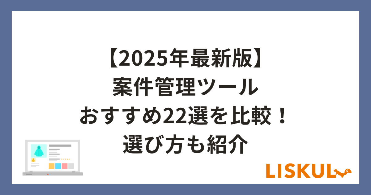 【2025年最新版】案件管理ツールおすすめ22選を比較！選び方も紹介 | LISKUL