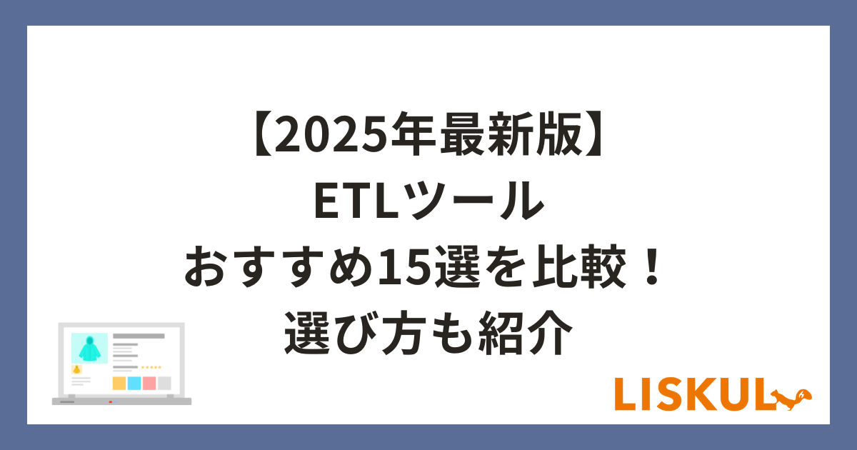 【2025年最新版】ETLツールおすすめ15選を比較！選び方も紹介 | LISKUL