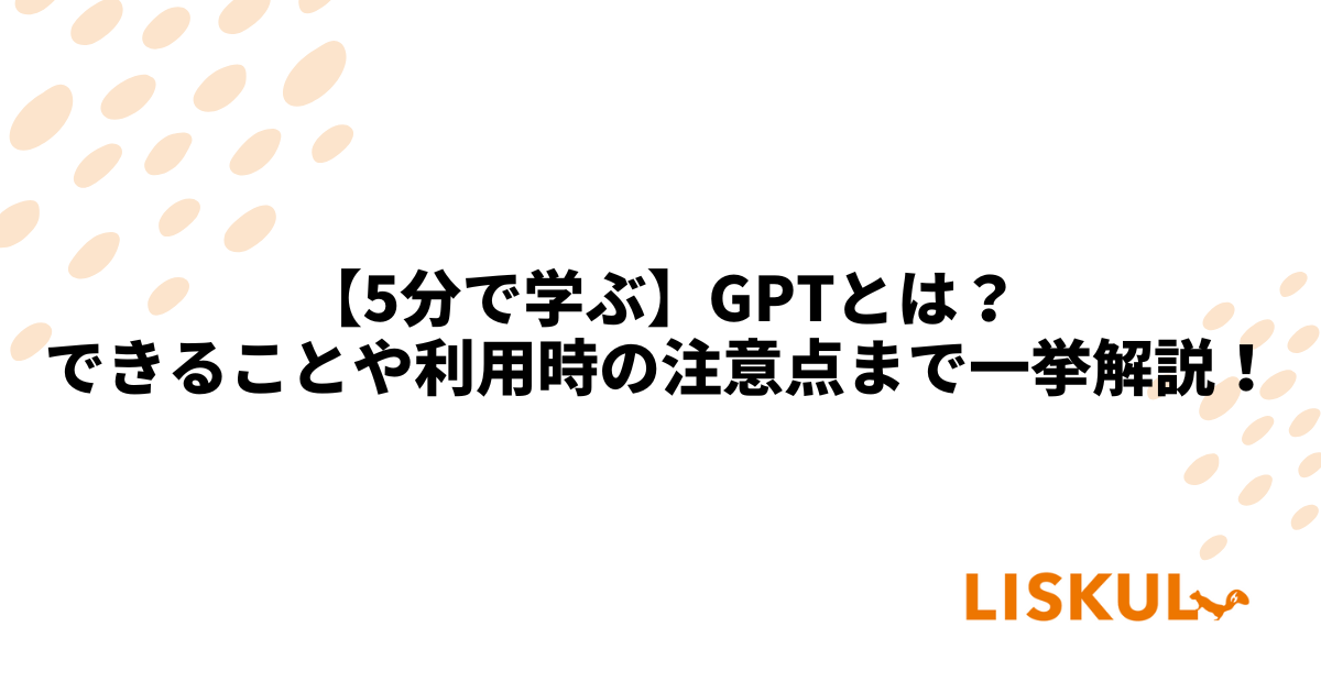 【5分で学ぶ】GPTとは？できることや利用時の注意点まで一挙解説！ | LISKUL